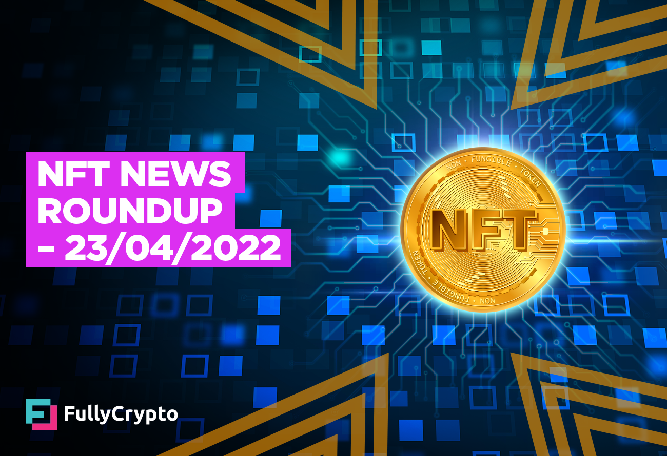NFT News Roundup – 23/04/22 - FullyCrypto