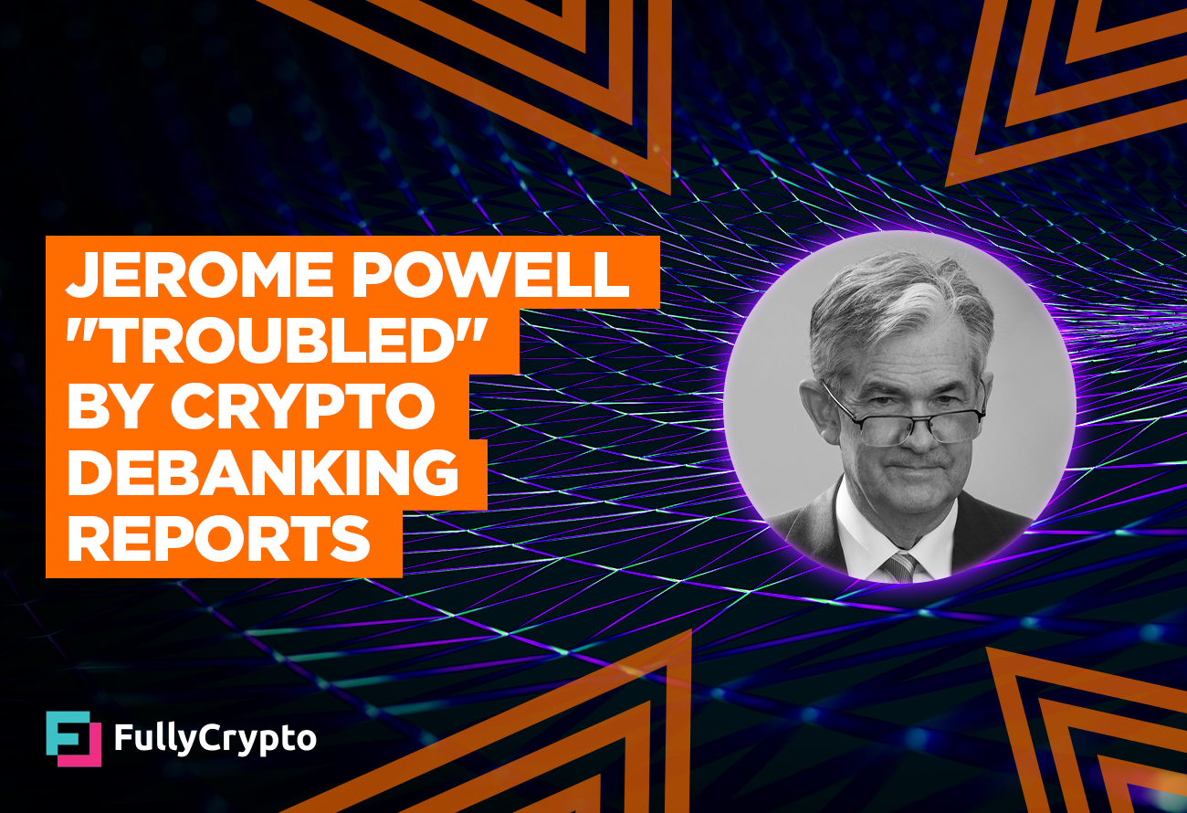 Jerome Powell "Troubled" by Crypto Debanking Reports